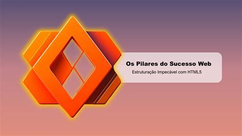Os Pilares Do Sucesso Web Estruturação Impecável Com Html5
