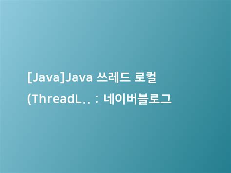 Java Java 쓰레드 로컬 ThreadL 네이버블로그 코드너리