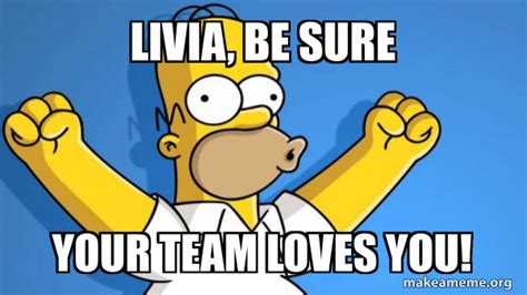 Livia Be Sure Your Team Loves You Happy Homer Meme Generator