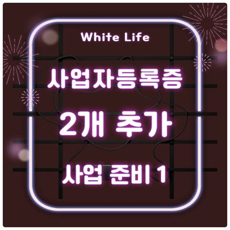 사업자등록 등록하는법 사업자 등록증 2개 추가 사업준비 1 네이버 블로그
