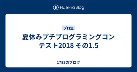 夏休みプチプログラミングコンテスト2018 その15 1783のブログ