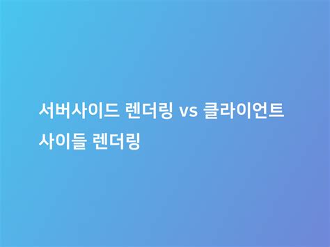 서버사이드 렌더링 Vs 클라이언트 사이들 렌더링 코드너리