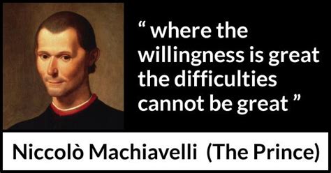 Niccolò Machiavelli “where The Willingness Is Great The Difficulties ”