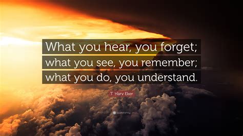 T Harv Eker Quote “what You Hear You Forget What You See You