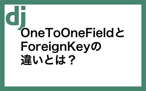 Django OneToOneFieldとForeignKeyの違いとは